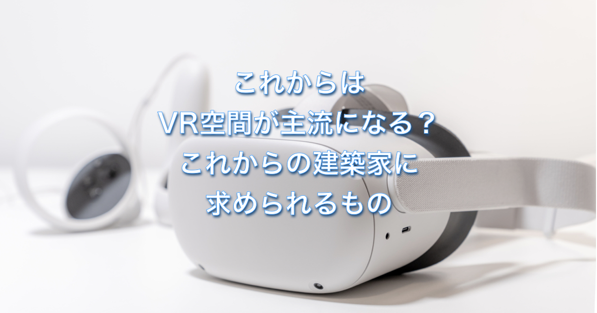 これからはVR空間が主流になる？これからの建築家に求められるもの | アーキトリック一級建築士事務所